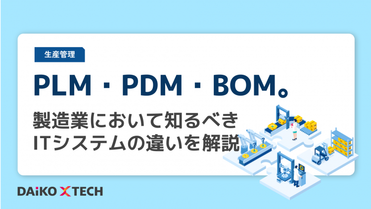 PLM・PDM・BOM。製造業において知るべきITシステムの違いを解説 | お役立ち情報ナビ | DAIKO XTECH株式会社